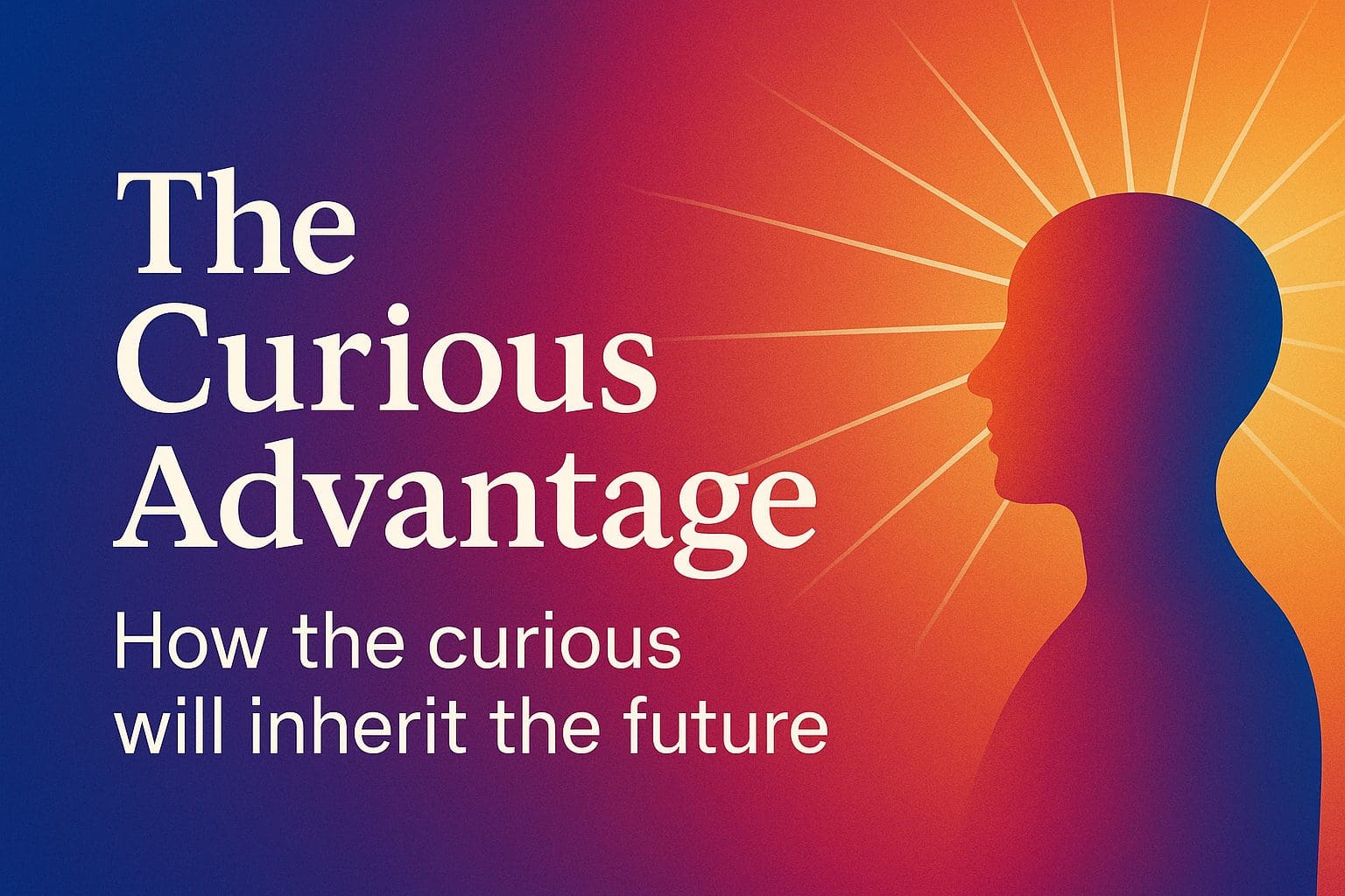The Curious Advantage - How the curious will inherit the future - Cohort 21